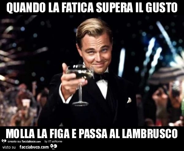 Quando la fatica supera il gusto, molla la figa e passa al lambrusco ...