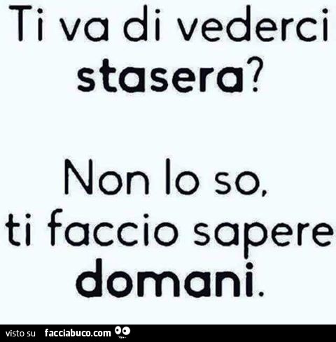 Ti va di vederci stasera? Non lo so, ti faccio sapere domani ...